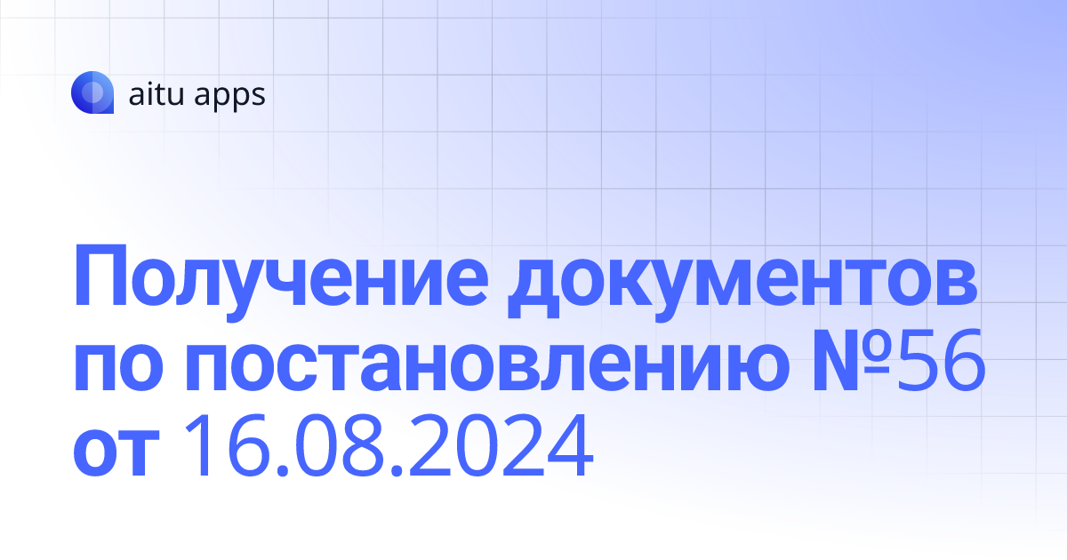 Получение документов по постановлению №56 от 16.08.2024 | aitu apps
